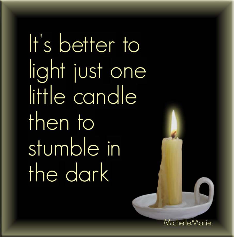 It’s better to light just one little candle then to stumble in the dark ...